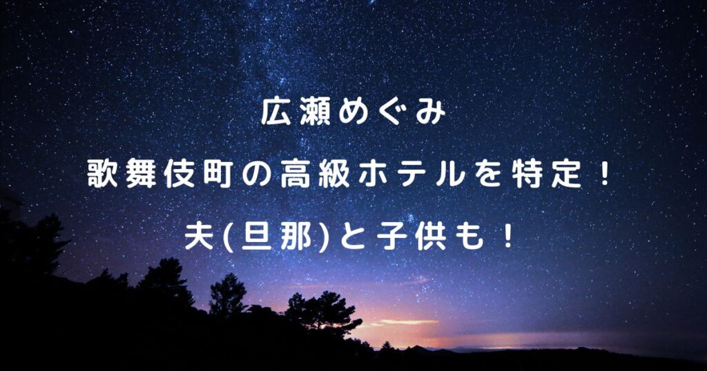 広瀬めぐみの歌舞伎町の高級ホテルを特定！名前はパシャ！ | 彩りブログ